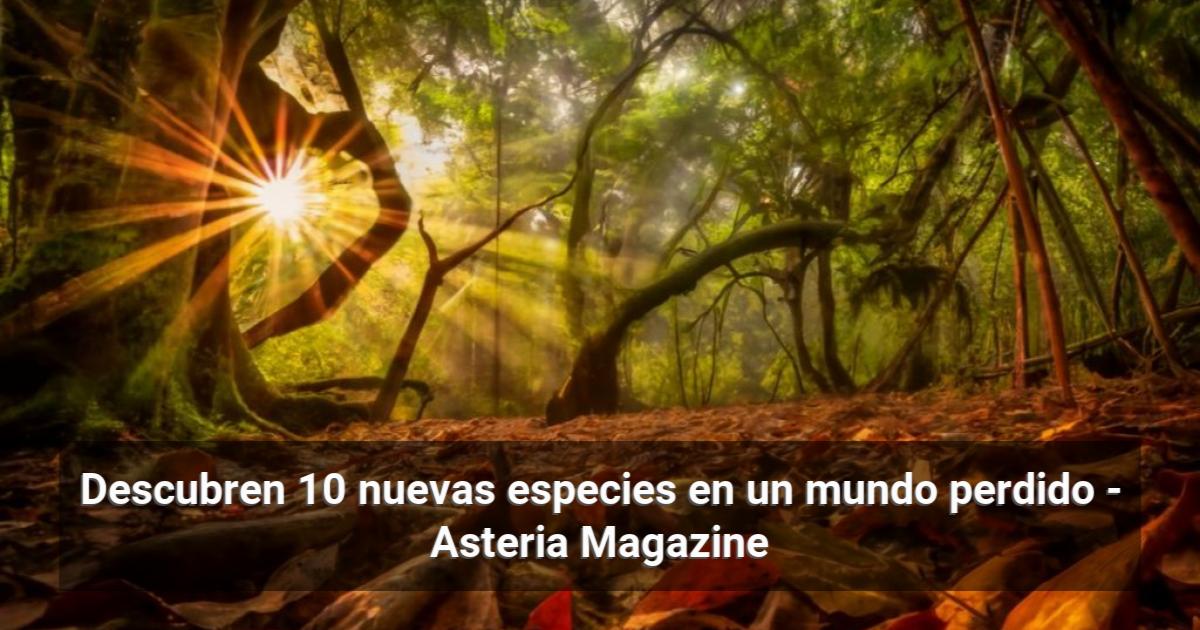 Descubren 10 nuevas especies en un mundo perdido - Asteria Magazine